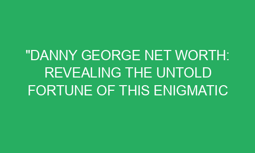 "Danny George Net Worth: Revealing the Untold Fortune of this Enigmatic ...