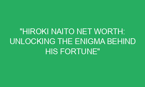"Hiroki Naito Net Worth: Unlocking the Enigma Behind His Fortune" - KiroMag