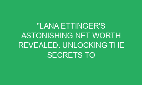 "Lana Ettinger's Astonishing Net Worth Revealed: Unlocking the Secrets to Her Success" - KiroMag