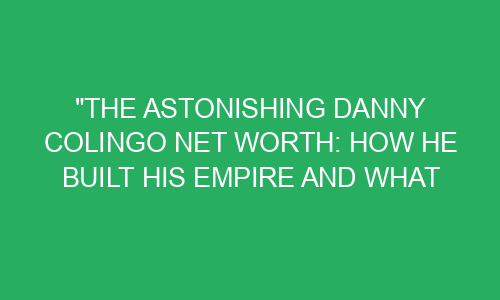 "The Astonishing Danny Colingo Net Worth: How He Built His Empire and ...