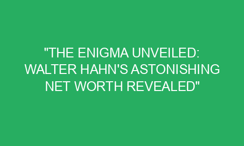 "The Enigma Unveiled: Walter Hahn's Astonishing Net Worth Revealed" - KiroMag