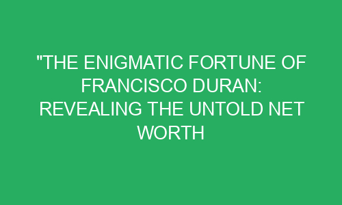 "The Enigmatic Fortune of Francisco Duran: Revealing the Untold Net Worth Secrets" - KiroMag