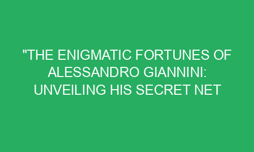 "The Enigmatic Fortunes of Alessandro Giannini: Unveiling His Secret Net Worth" - KiroMag