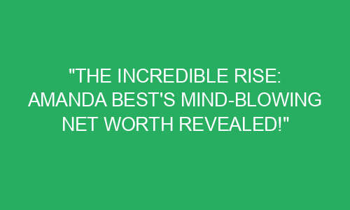 "The Incredible Rise: Amanda Best's Mind-Blowing Net Worth Revealed ...