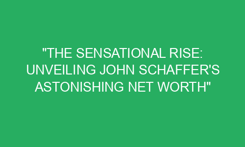 "The Sensational Rise: Unveiling John Schaffer's Astonishing Net Worth" - KiroMag