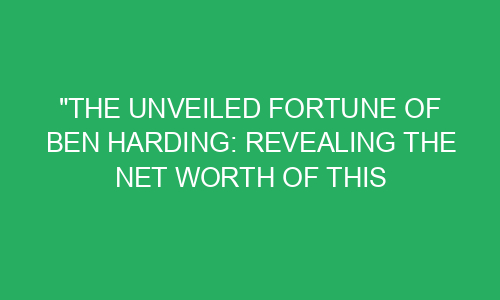 "The Unveiled Fortune of Ben Harding: Revealing the Net Worth of this ...