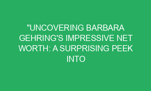 "Uncovering Barbara Gehring's Impressive Net Worth: A Surprising Peek ...