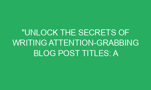 Unlock The Secrets Of Writing Attention Grabbing Blog Post Titles A