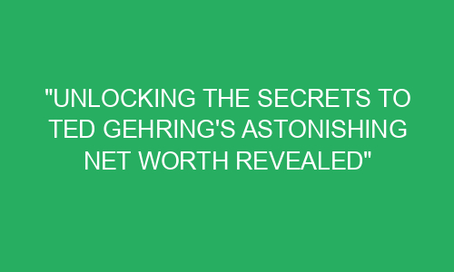 "Unlocking the Secrets to Ted Gehring's Astonishing Net Worth Revealed ...