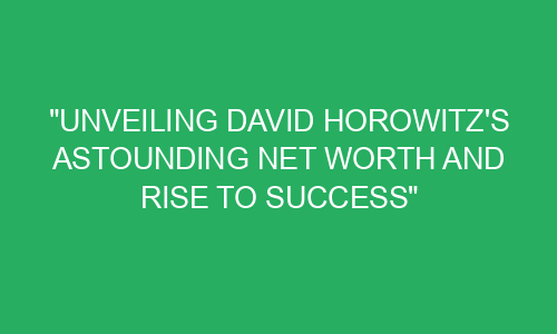 "Unveiling David Horowitz's Astounding Net Worth and Rise to Success ...