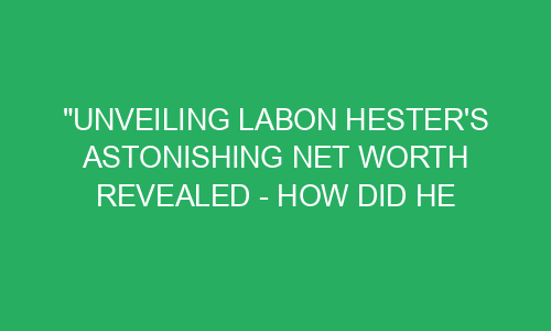 "Unveiling Labon Hester's Astonishing Net Worth Revealed - How Did He ...