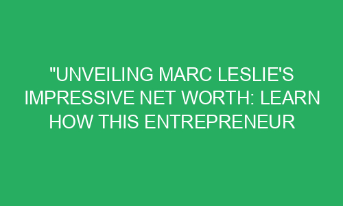 "Unveiling Marc Leslie's Impressive Net Worth: Learn How this ...