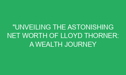 "Unveiling the Astonishing Net Worth of Lloyd Thorner: A Wealth Journey ...