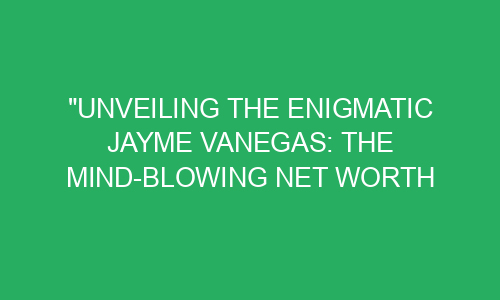 Unveiling The Enigmatic Jayme Vanegas The Mind Blowing Net Worth Revealed Kiromag