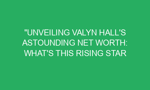 "Unveiling Valyn Hall's Astounding Net Worth: What's This Rising Star ...